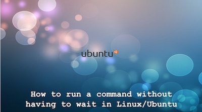 How to run a command without having to wait in Linux/Ubuntu