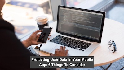 Protecting User Data In Your Mobile App: 6 Things To Consider